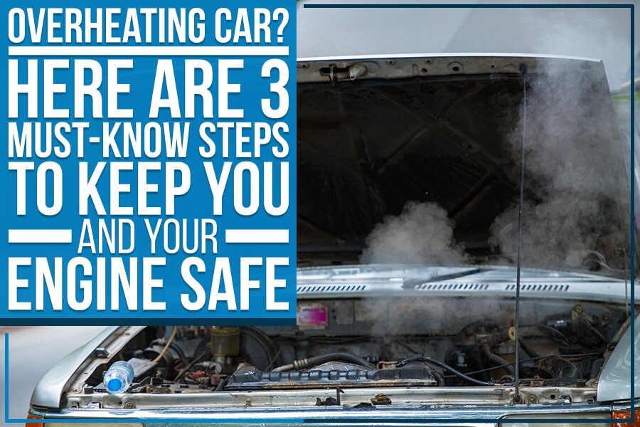 Overheating Car? Here Are 3 Must-Know Steps To Keep You And Your Engine ...